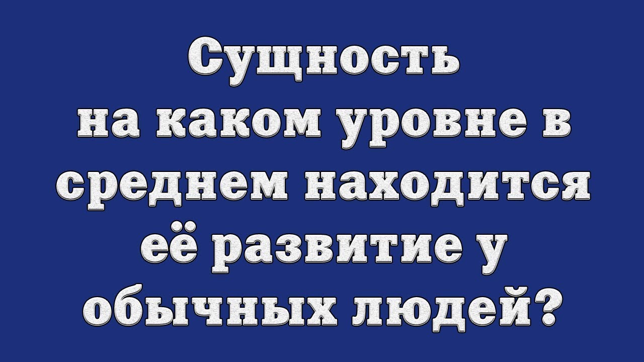 Сущность – на каком уровне в среднем находится её развитие у обычных ...