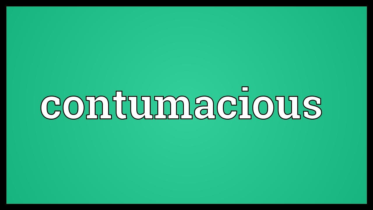 Contumacious