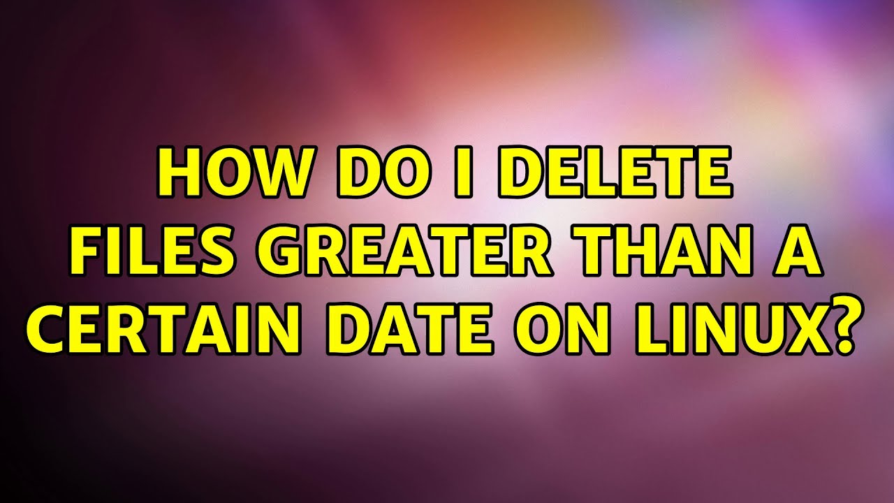 How Do I Delete Files Greater Than A Certain Date On Linux 2 how-do-i-delete-files-greater-than-a-certain-date-on-linux-2