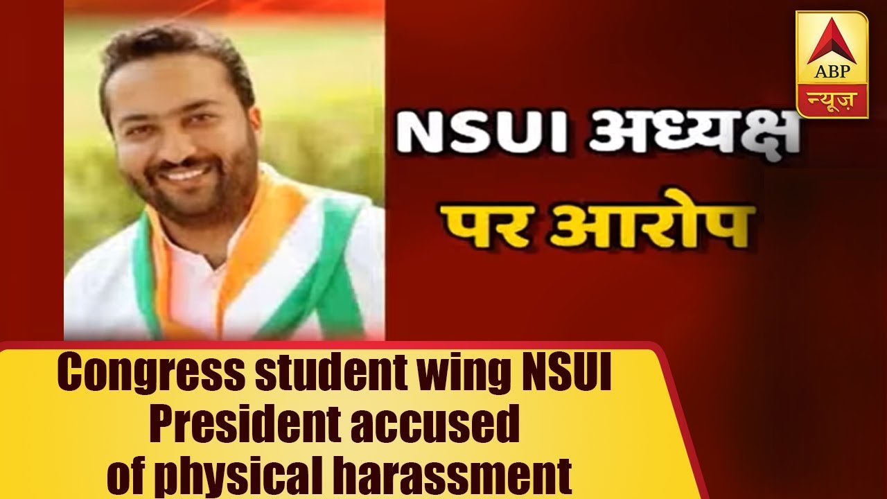 Congress Student Wing NSUI President Accused Of Physical Harassment ...