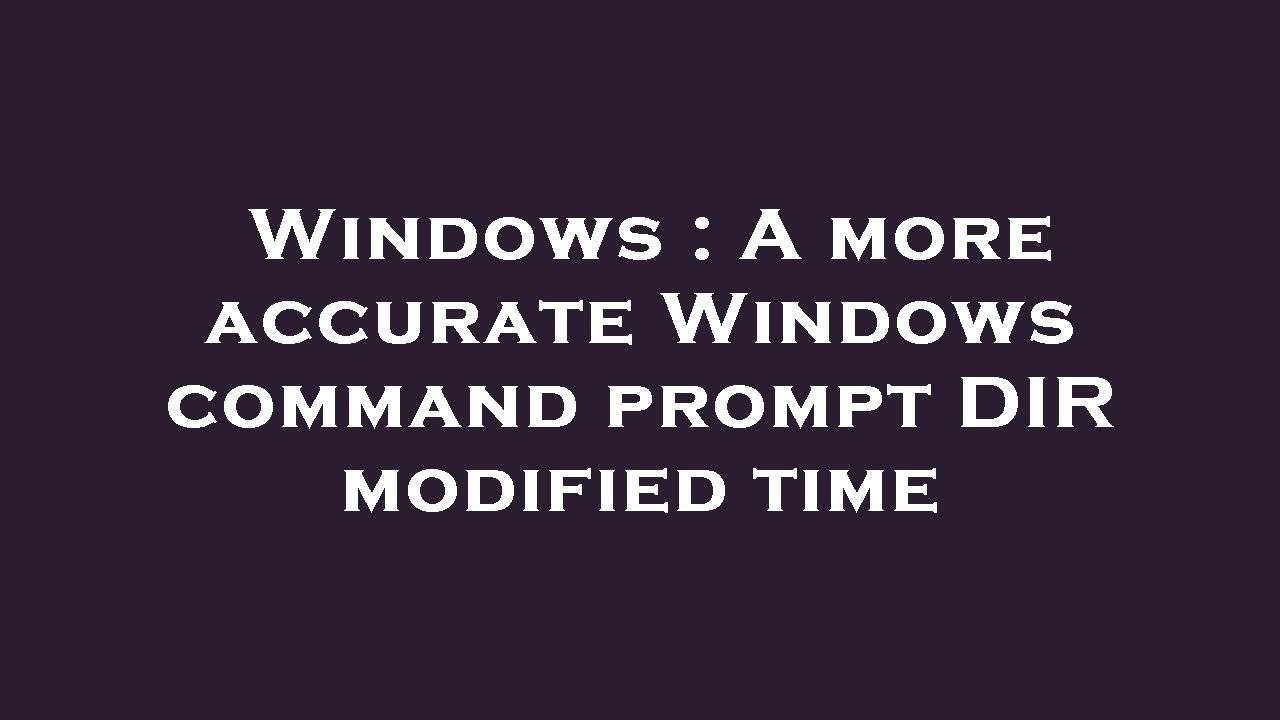 Windows : A more accurate Windows command prompt DIR modified time ...