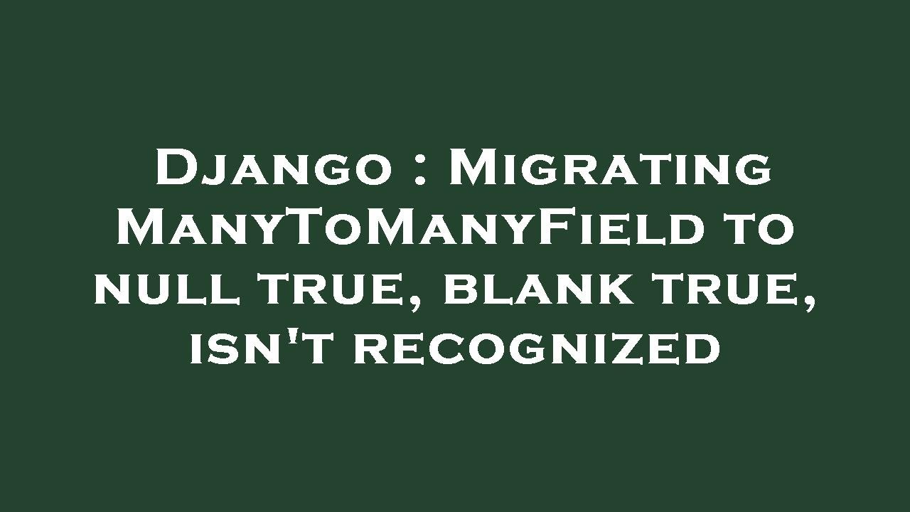 Django : Migrating ManyToManyField to null true, blank true, isn't recognized - YouTube