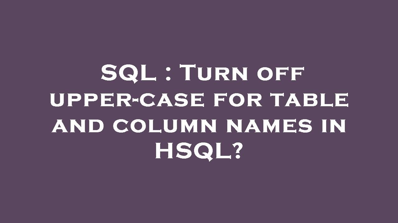 SQL Turn Off Upper case For Table And Column Names In HSQL YouTube sql-turn-off-upper-case-for-table-and-column-names-in-hsql-youtube
