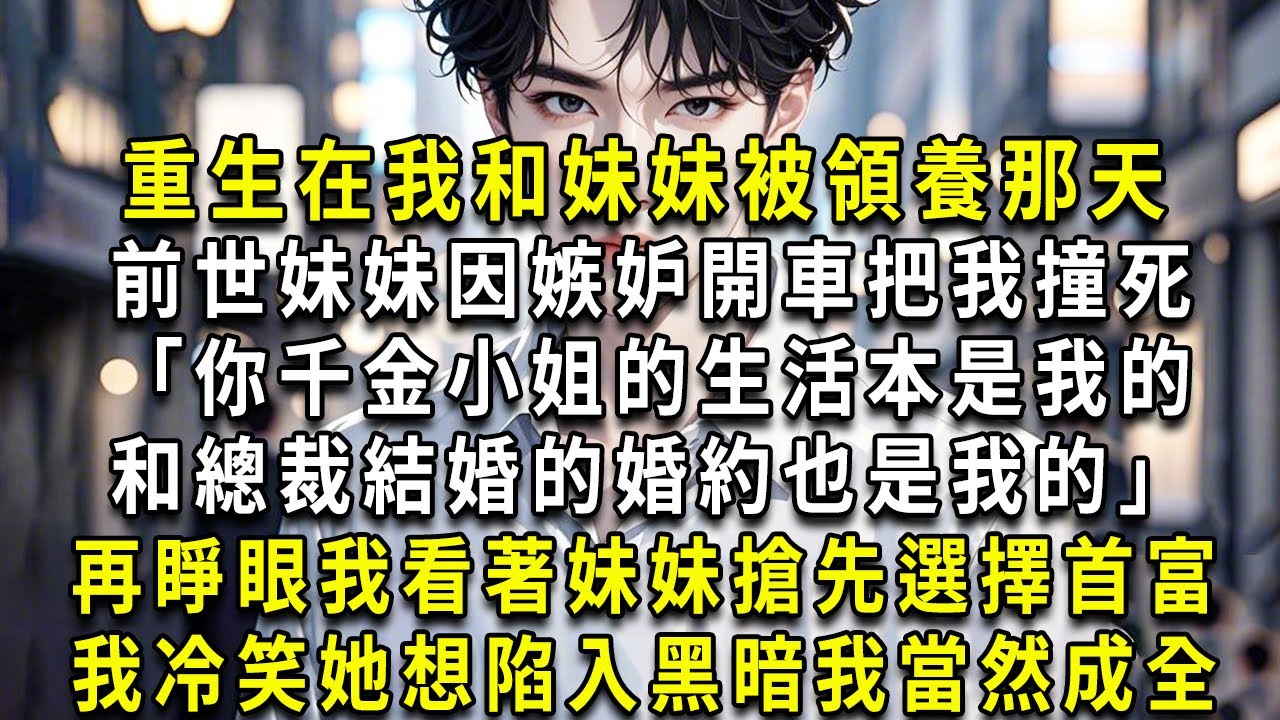 重生在我和妹妹被領養那天。前世，妹妹因嫉妒開車把我撞死。「你千金小姐的生活本是我的，和總裁結婚的婚約也是我的。」再睜眼，我看著妹妹搶先選擇首富 ...