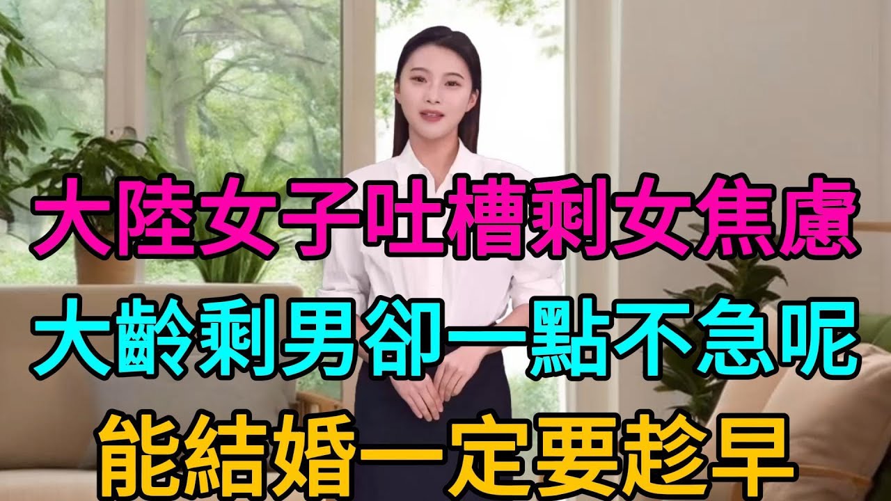 大陸女子吐槽為什麼只有大齡剩女焦慮，大齡剩男卻一點不急呢！能結婚一定要趁早，這跟臺灣完全不同 Youtube 5842