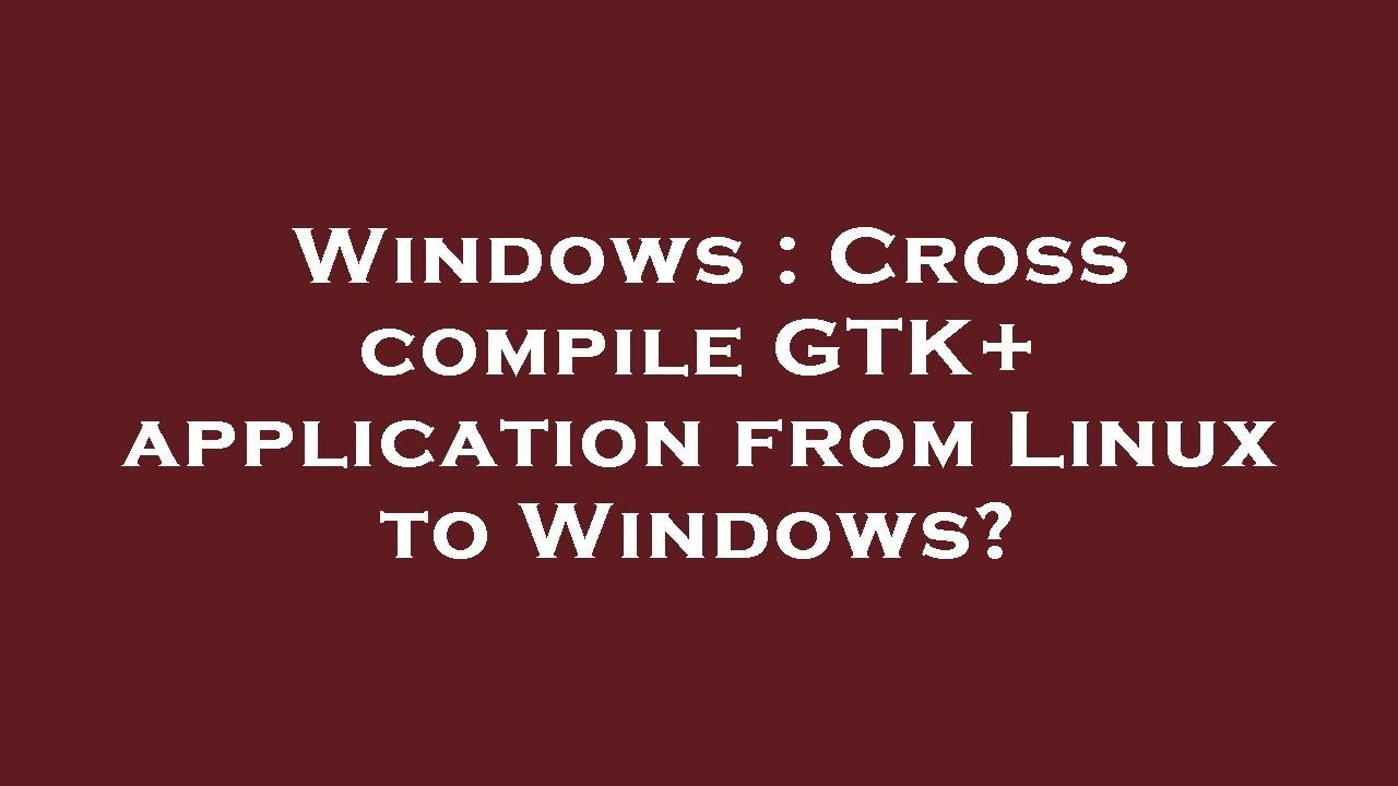 Windows Cross Compile Gtk Application From Linux To Windows Youtube