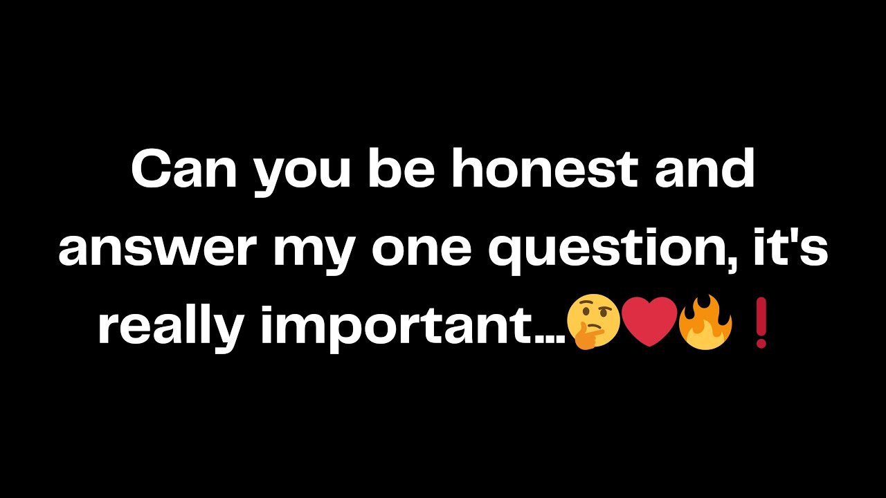Can you be honest and answer my one question, it's really important...🤔 ...