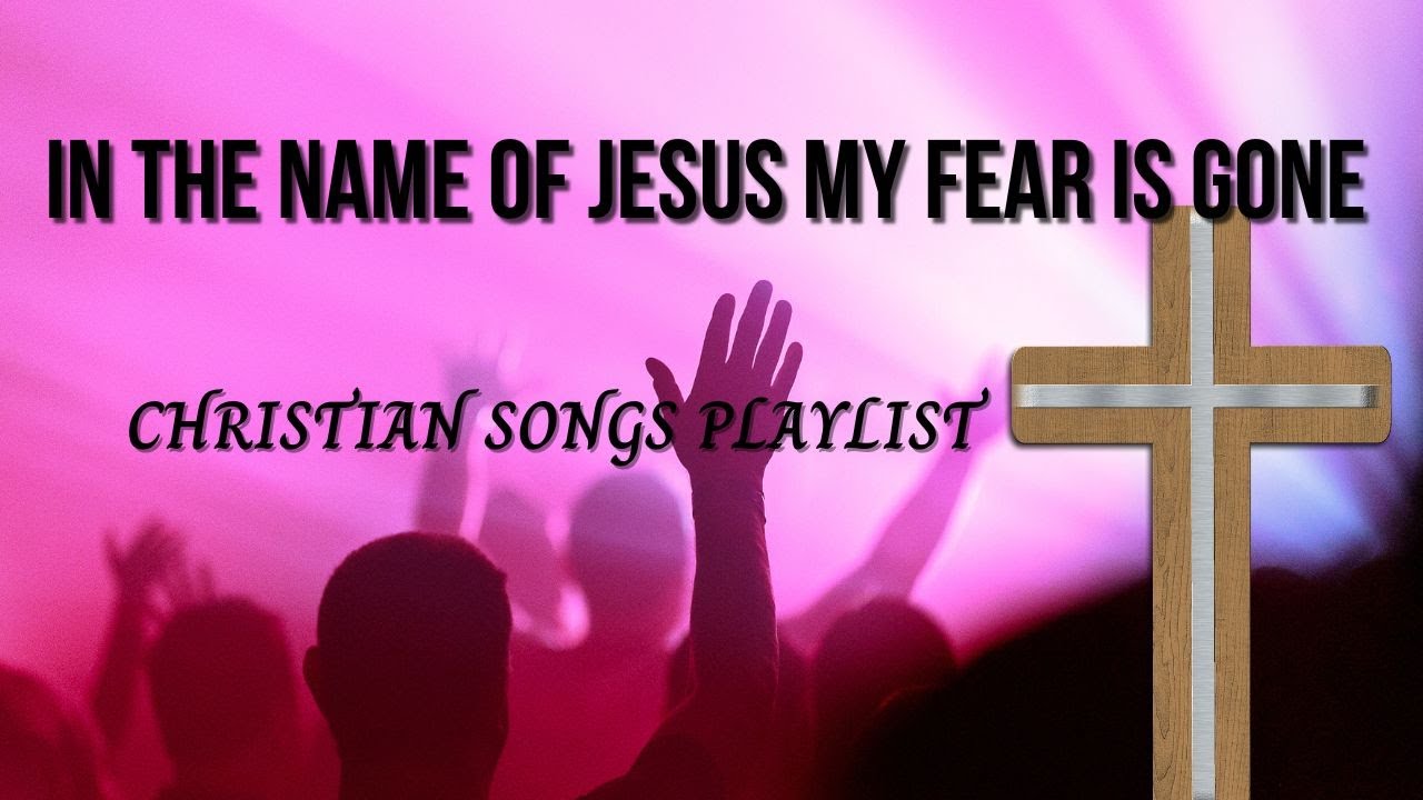 IN THE NAME OF JESUS MY FEAR IS GONE/CHRISTIAN SONGS PLAYLIST/THERE'S ...