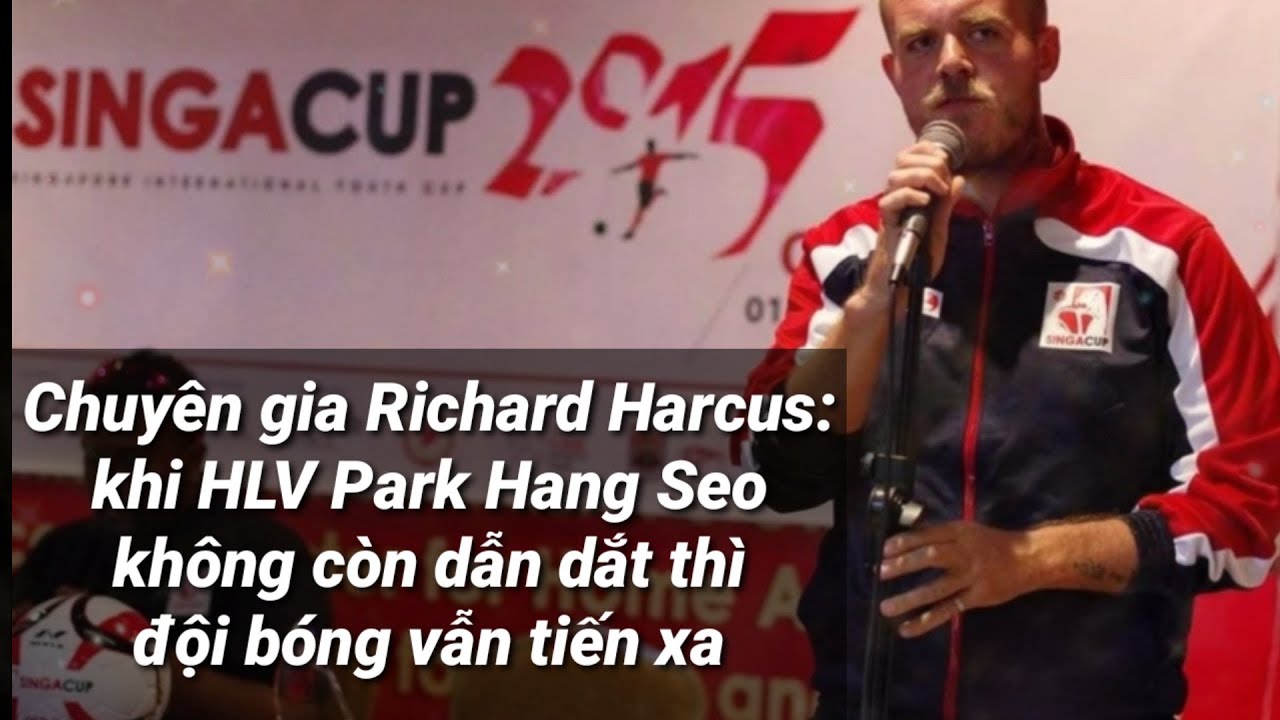 Chuyên gia Richard Harcus cho rằng khi HLV Park không còn dẫn dắt, thì ...