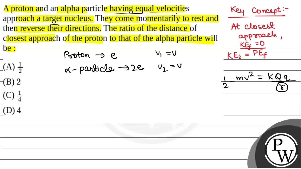 9. A proton and an alpha particle having equal velocities approach a target nucleus. They come m ...