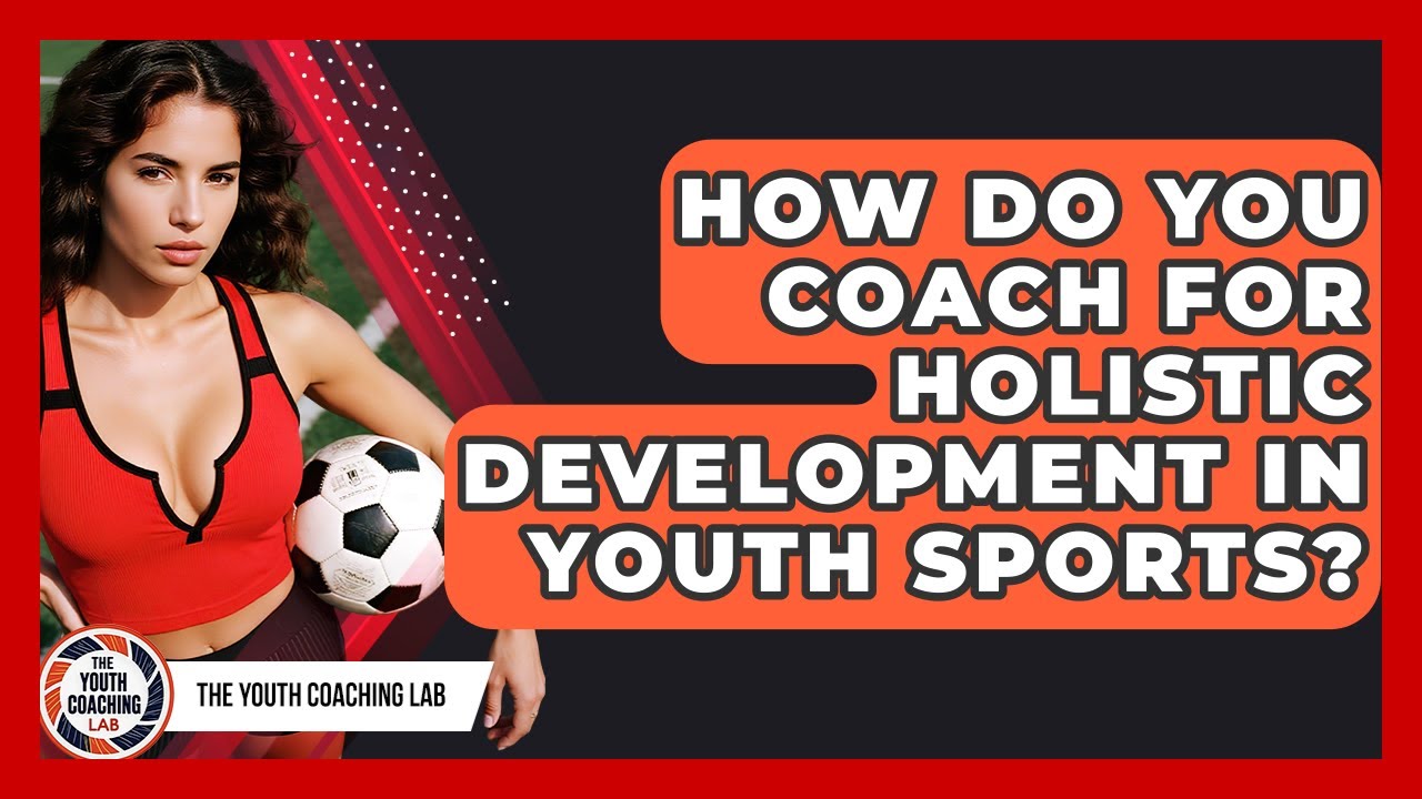 How Do You Coach For Holistic Development In Youth Sports? - The Youth ...