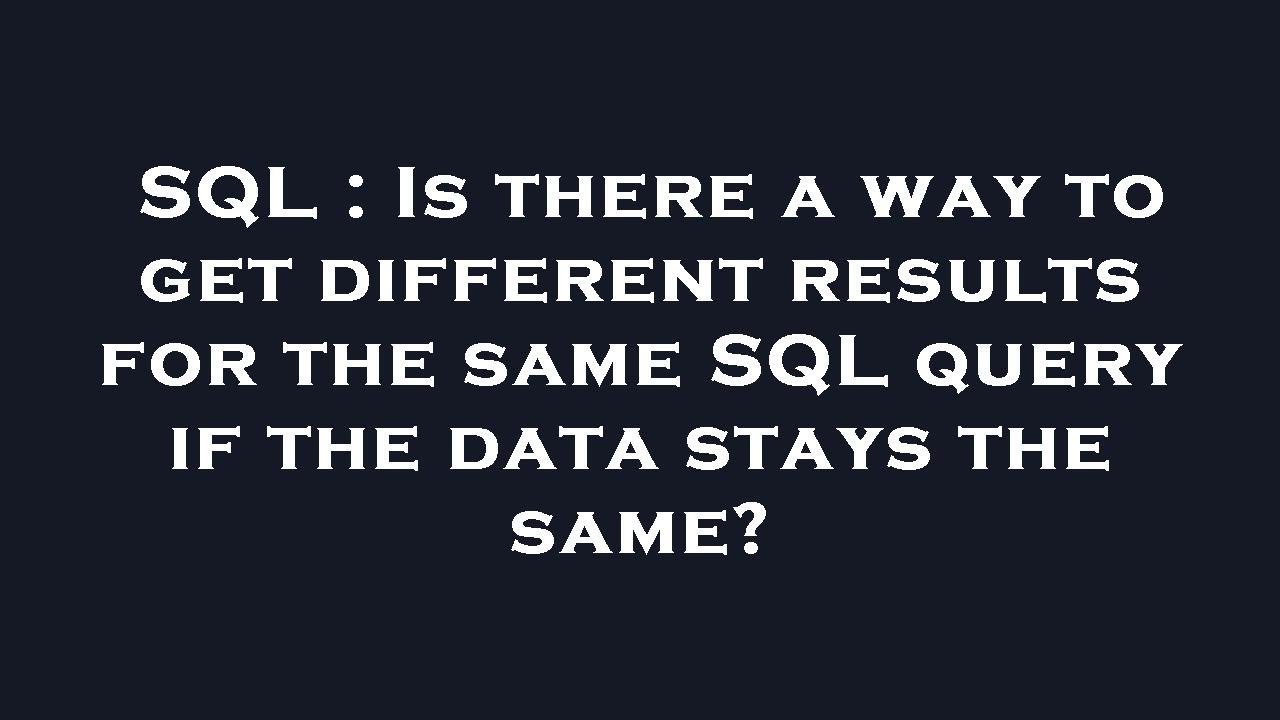 Sql Is There A Way To Get Different Results For The Same Sql Query If 0436