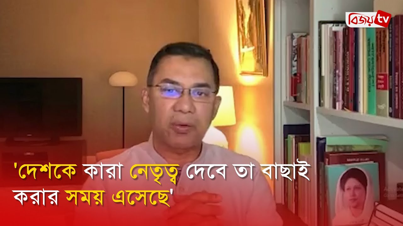 'দেশকে কারা নেতৃত্ব দেবে তা বাছাই করার সময় এসেছে' । Tarique Rahman ...