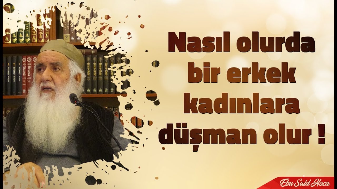 Nasıl olurda bir erkek kadınlara düşman olur ! Ebu Said Hoca - YouTube