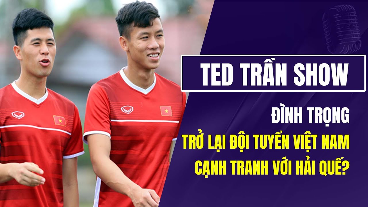 Ted Trần Show | Đình Trọng trở lại ĐT Việt Nam cạnh tranh vị trí với ...