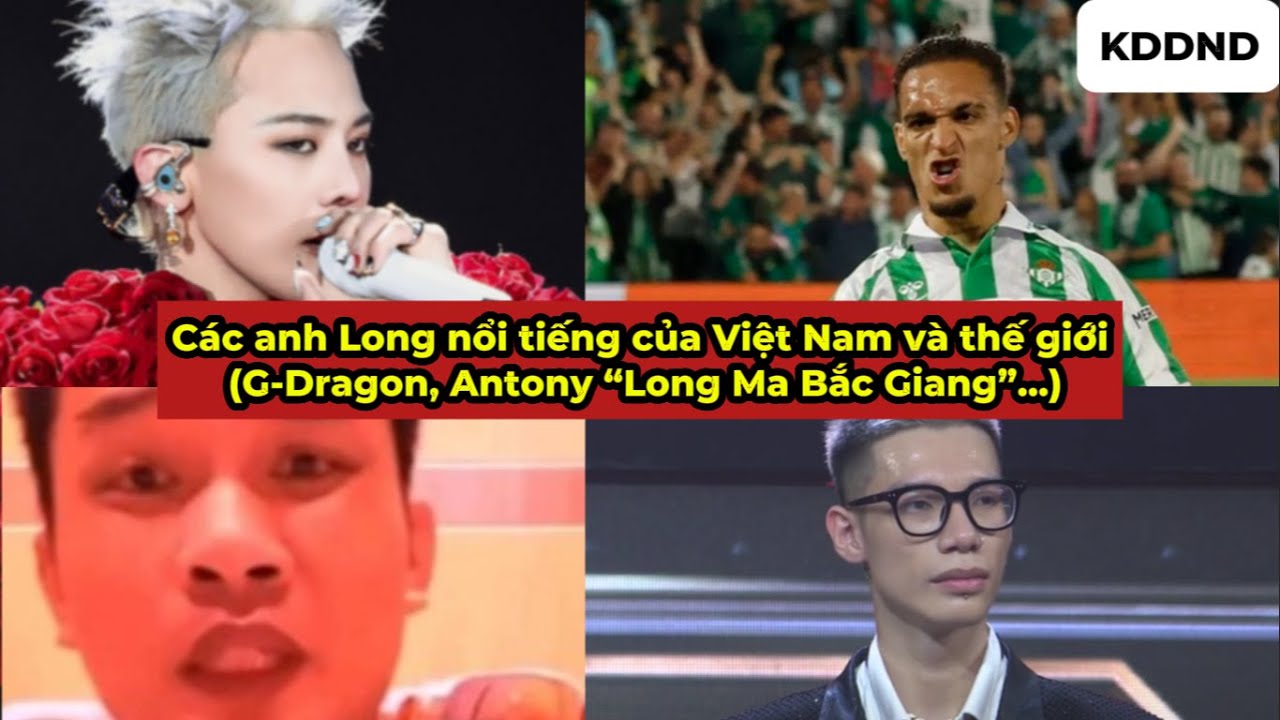 Các anh Long nổi tiếng của Việt Nam và thế giới (G-Dragon, Antony "Long ...