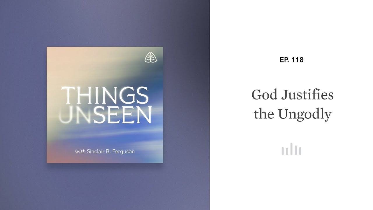 God Justifies the Ungodly: Things Unseen with Sinclair B. Ferguson ...