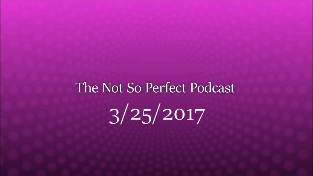 The Not So Perfect Podcast 3/25/17 - YouTube