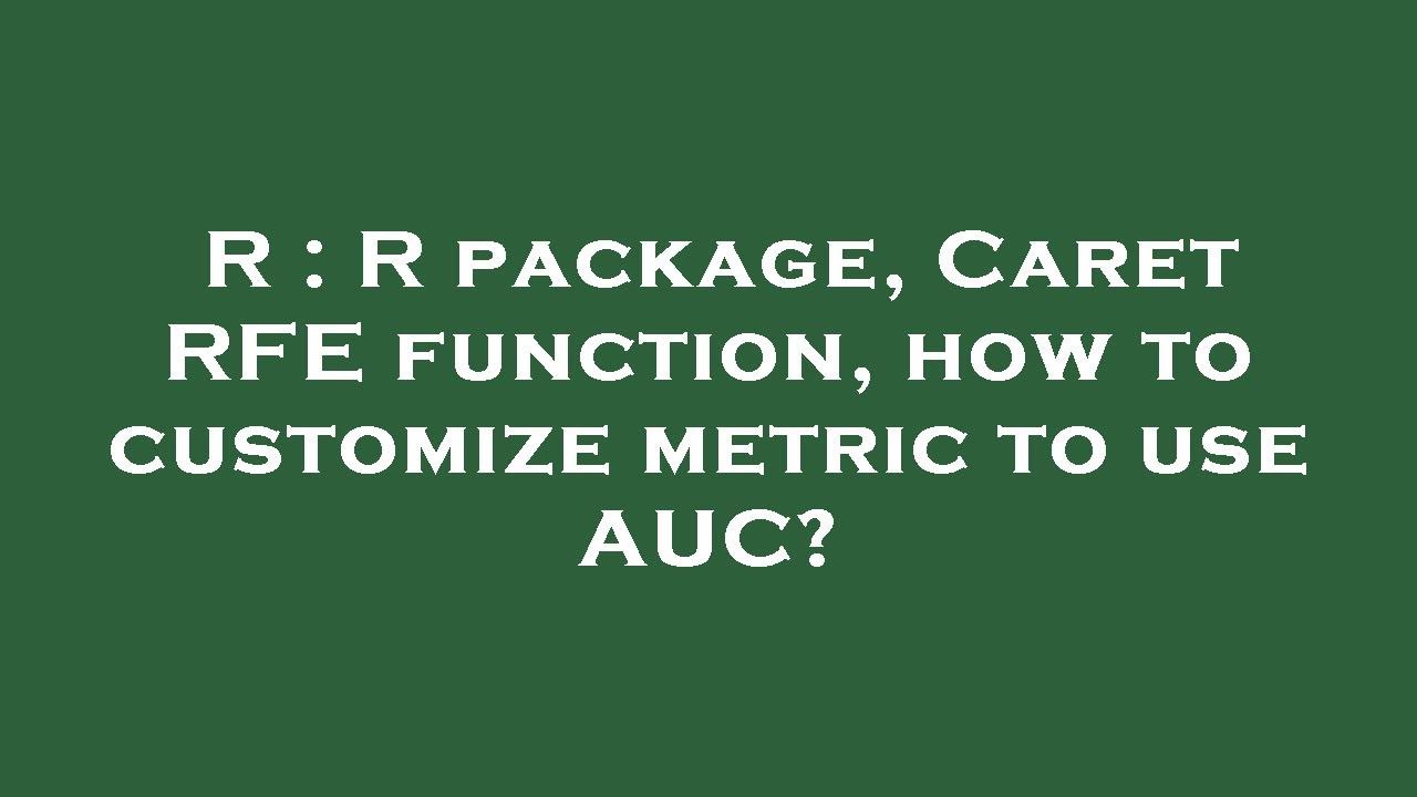 R : R package, Caret RFE function, how to customize metric to use AUC ...