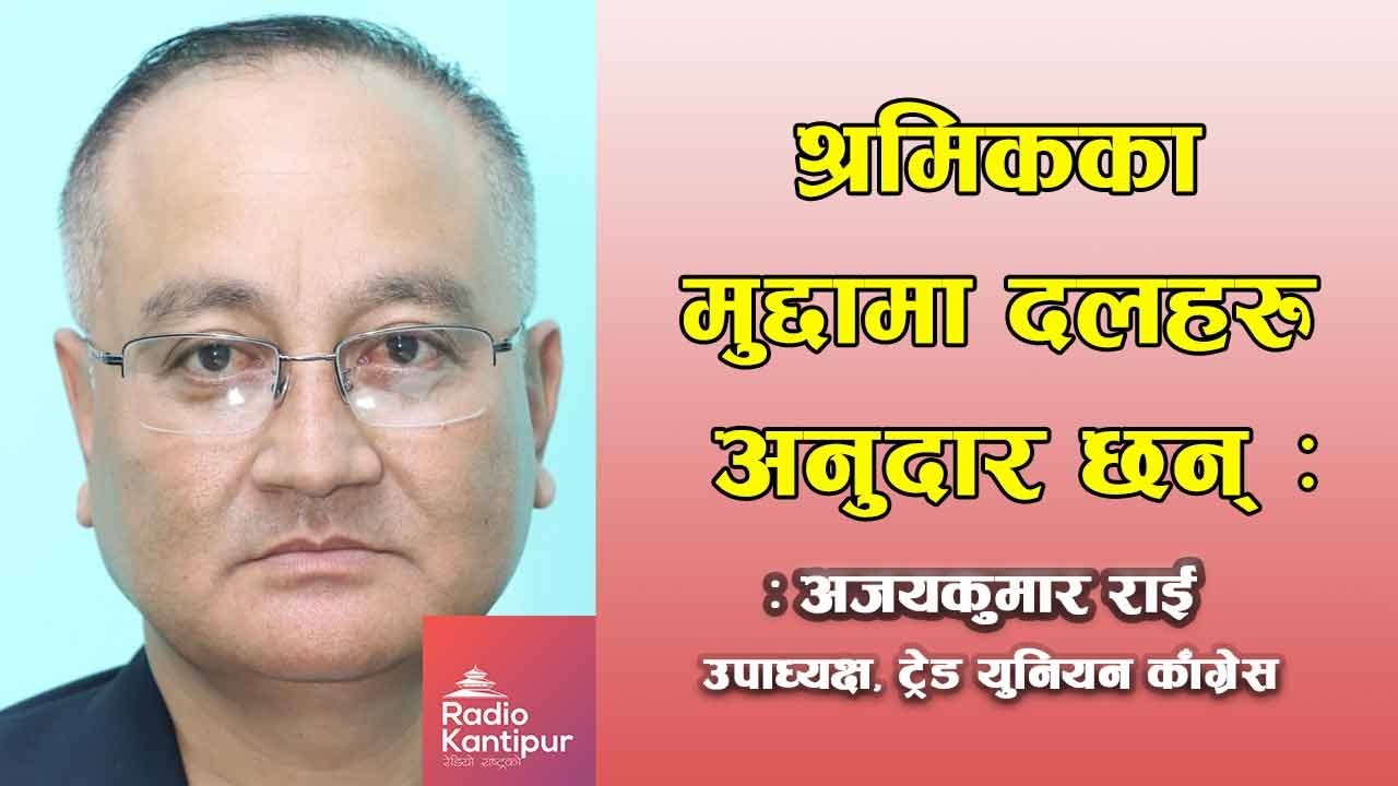 श्रमिकका मुद्दामा दलहरु अनुदार छन् : Ajay Kumar Rai - YouTube