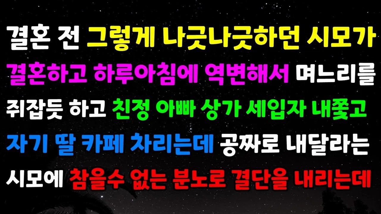 결혼전 그렇게 나긋나긋하던 시모가 결혼하고 역변해서 며느리를 쥐잡듯 하고 친정아빠 상가세입자 내쫓고 자기 딸 카페 차리는데
