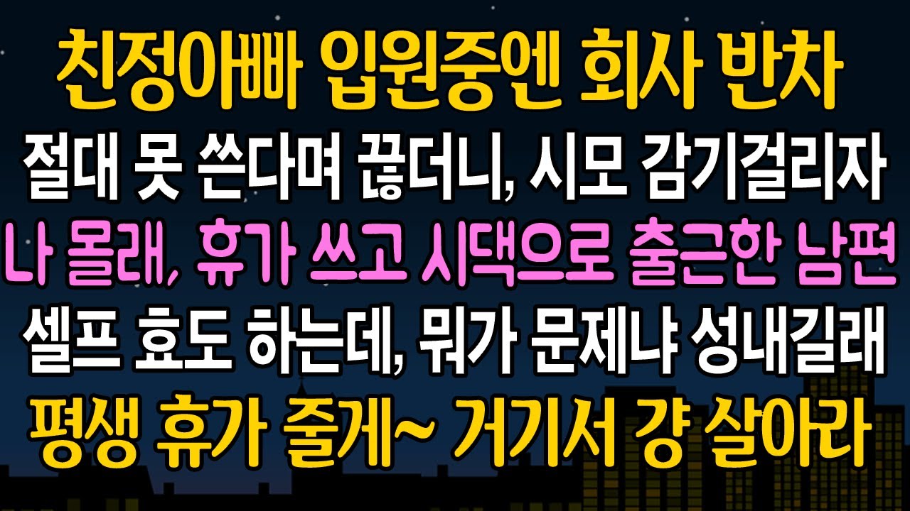반전 사연 친정아빠 입원중엔 회사 반차 절대 못쓴다며 끊더니 시모 감기걸리자 나 몰래 휴가쓰고 시댁으로 출근한 남편 셀프효도 하는데 뭐가 문제냐 성내길래 평생 휴가줄게