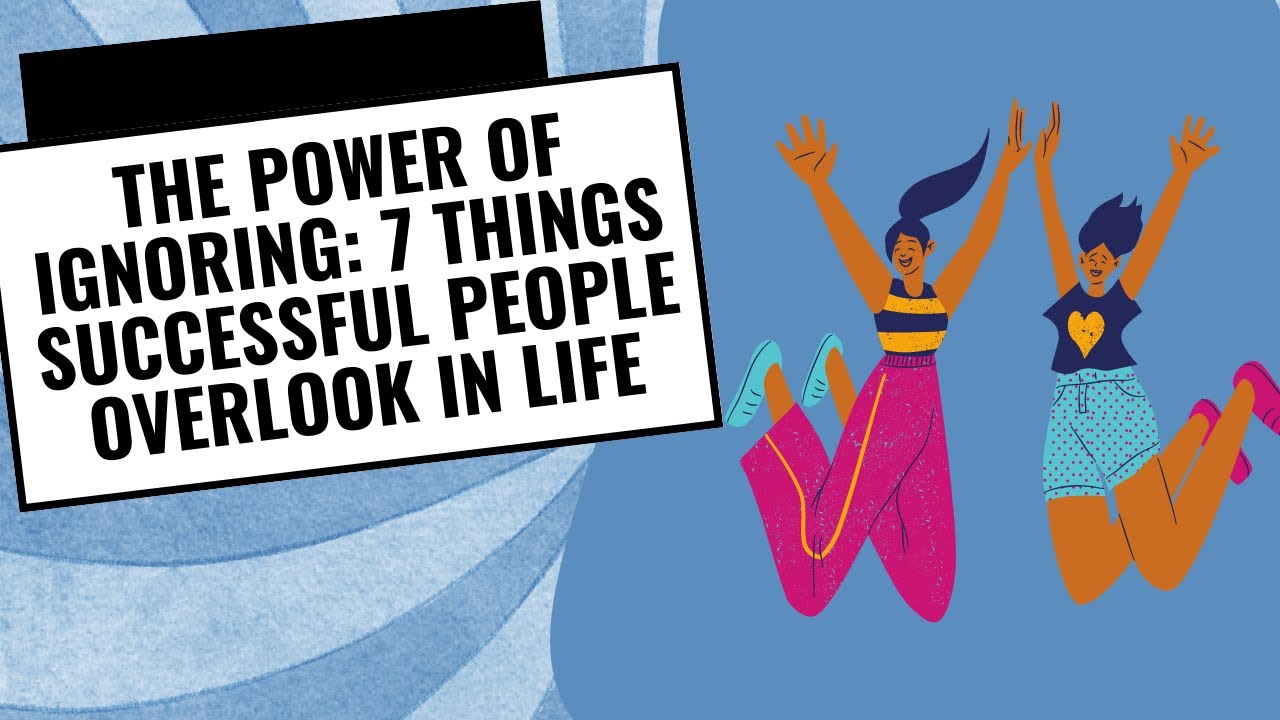 The Power of Ignoring: 7 Things Successful People Overlook in Life ...