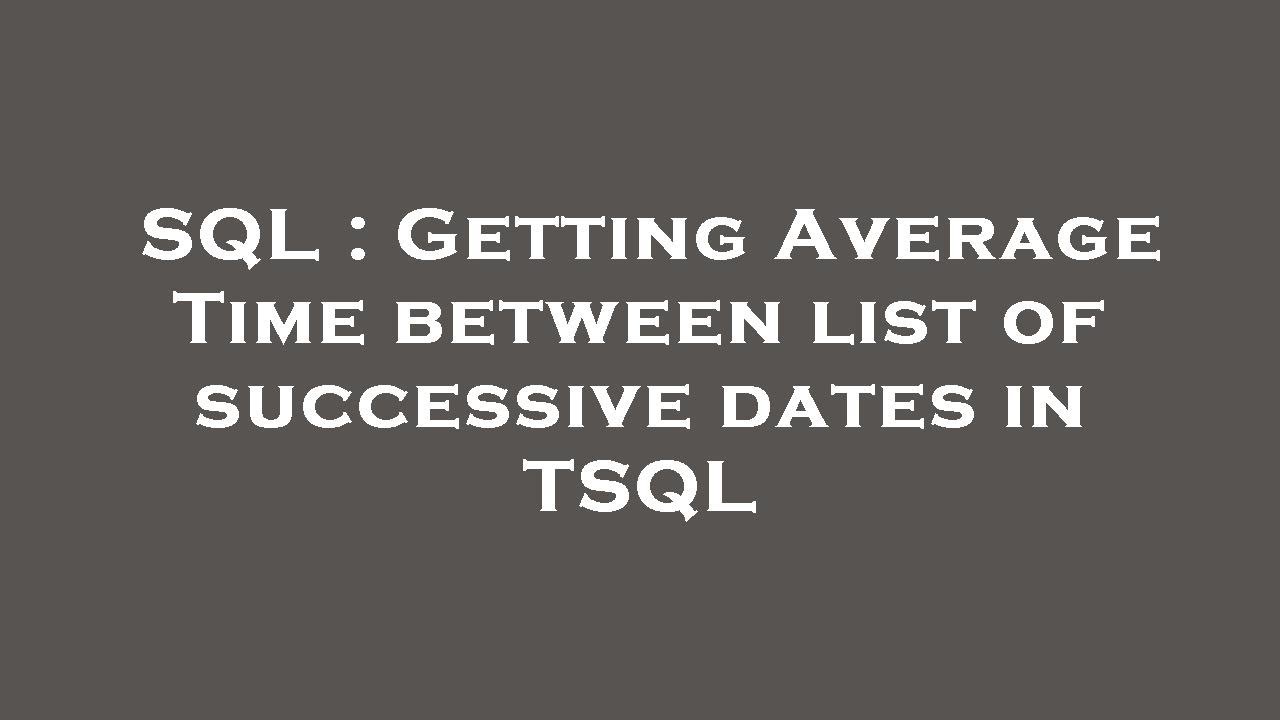 Sql Getting Average Time Between List Of Successive Dates In Tsql 3610