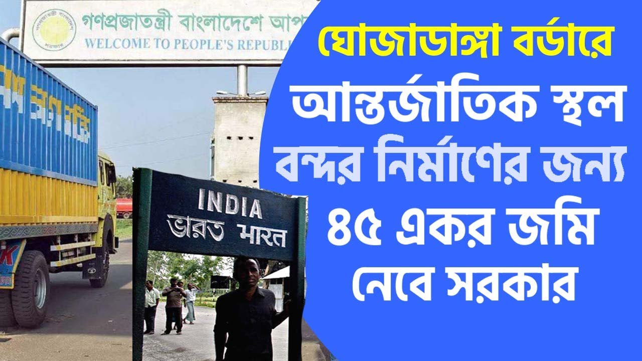 ঘোজাডাঙ্গা বর্ডারে আন্তর্জাতিক বন্দর - Indian Govt To Set Up 45 Acres ...