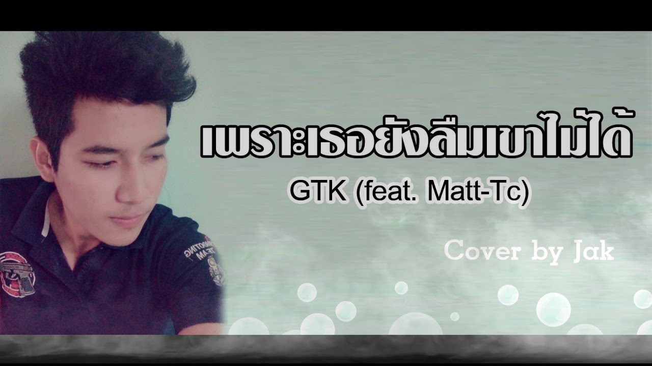 GTK - เพราะเธอยังลืมเขาไม่ได้ Feat.Matt - Tc (Prajak Cover ) - YouTube