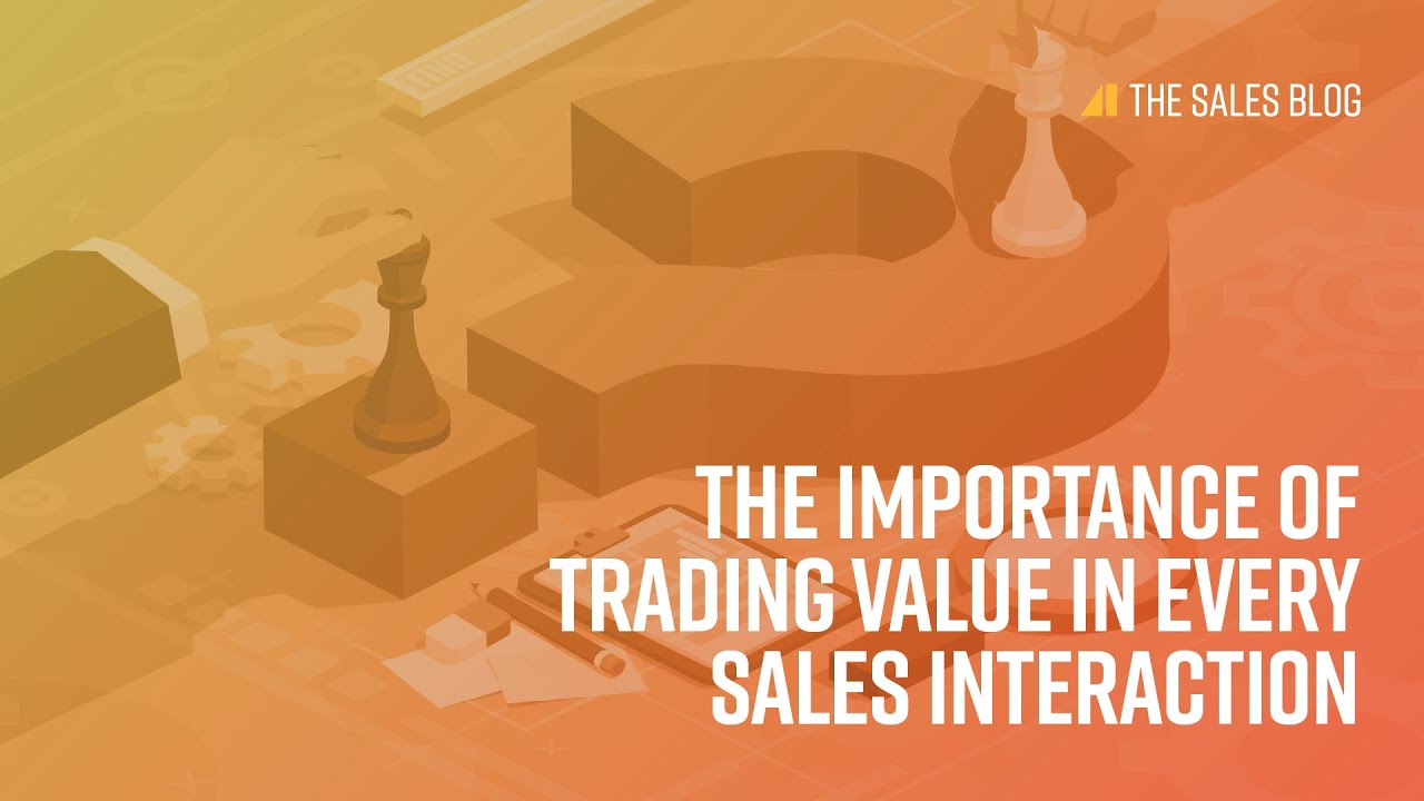 The Importance of Trading Value in Every Interaction - The Sales Blog ...