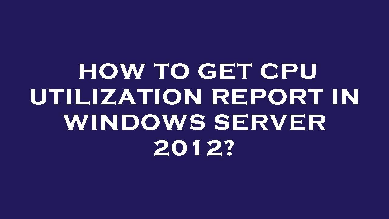 How to get cpu utilization report in windows server 2012? - YouTube