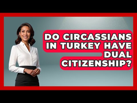 Do Circassians In Turkey Have Dual Citizenship? - Understanding Southwest Asia
