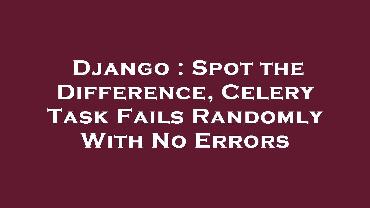 Django Spot The Difference Celery Task Fails Randomly With No Errors Youtube