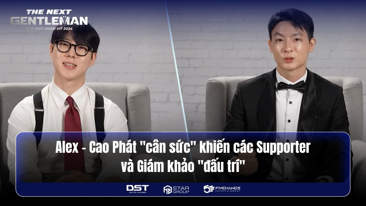 THE NEXT GENTLEMAN 2024 | ALEX - CAO PHÁT "CÂN SỨC" KHIẾN CÁC SUPPORTER ...