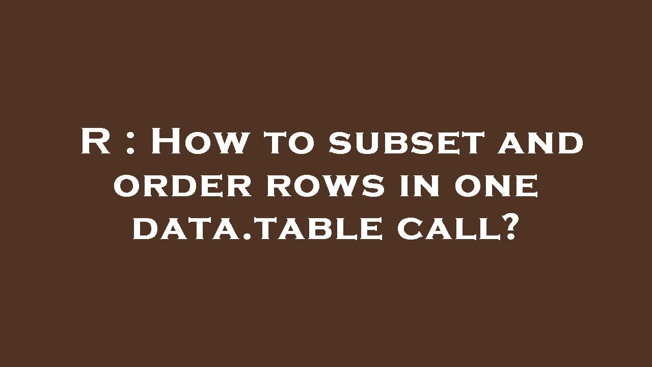 R : How to subset and order rows in one data.table call? - YouTube