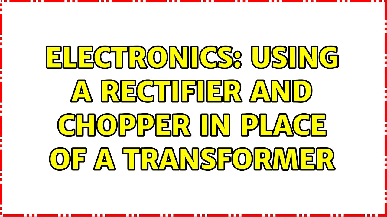 Electronics: Using a rectifier and chopper in place of a transformer (2 ...