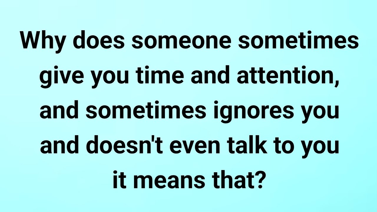 Why does someone sometimes give you time and attention and sometimes ...