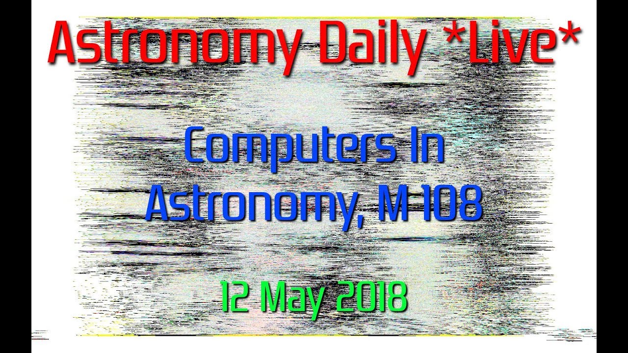Astronomy Daily *Live* 180512 | Computers In Astronomy, M 108 - YouTube