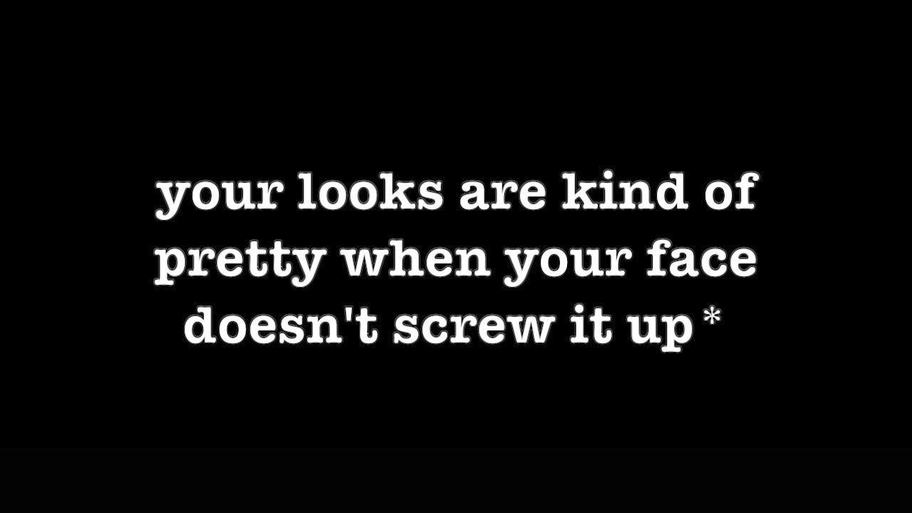 [0548] YOUR LOOKS ARE KIND OF PRETTY WHEN YOUR FACE DOESN'T SCREW IT UP ...