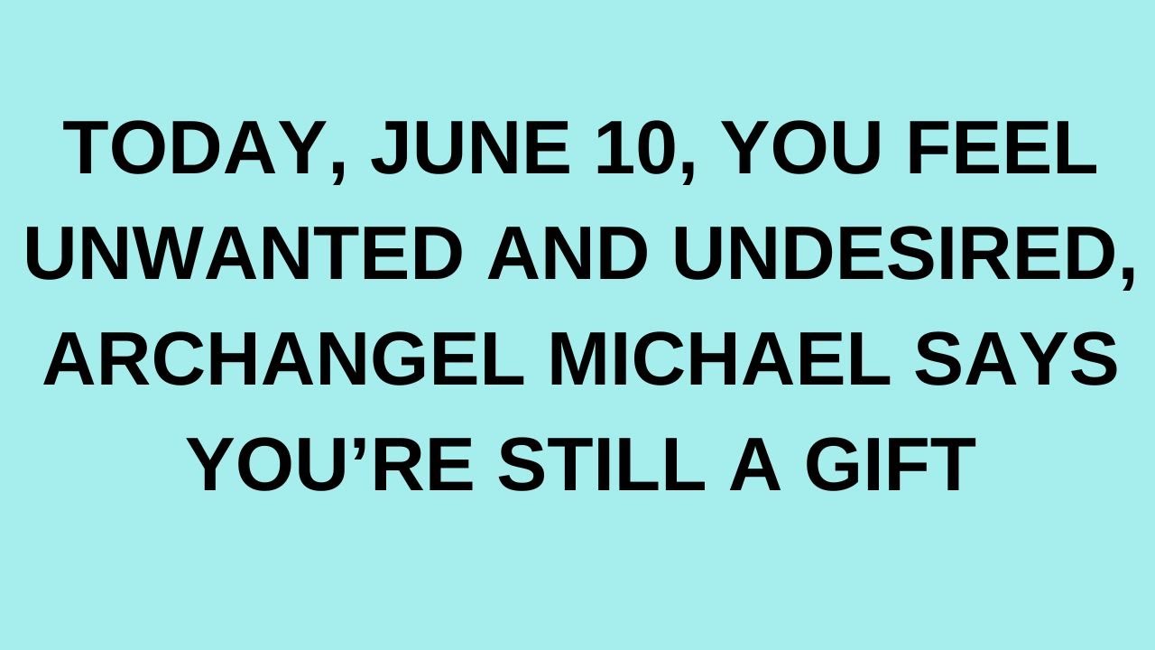 Today, June 10, You Feel Unwanted and Undesired, Archangel Michael Says ...