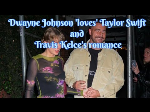 Dwayne Johnson 'loves' Taylor Swift and Travis Kelce's romance ...