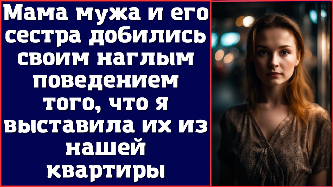 Мама мужа и его сестра добились своим наглым поведением того что я