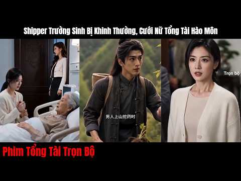 Shipper Trường Sinh Bị Khinh Thường, Cưới Nữ Tổng Tài Hào Môn | full trọn bộ