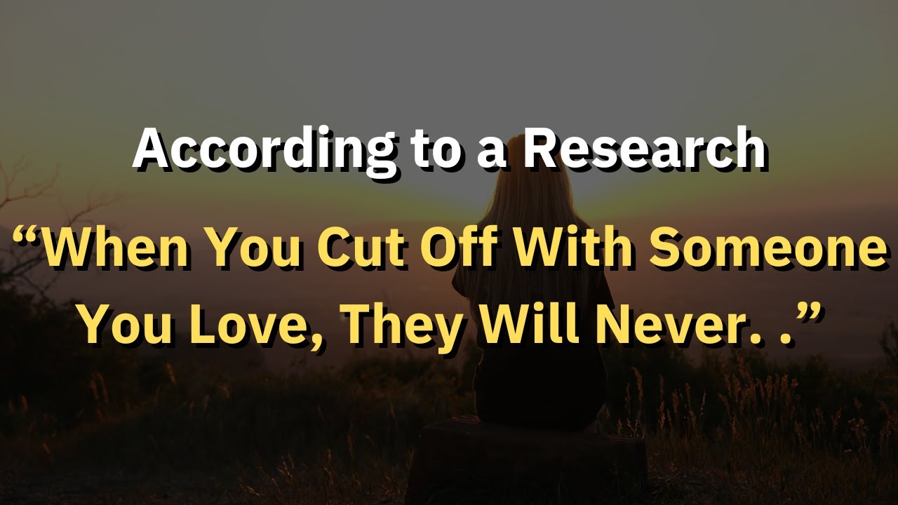 "When you cut off with someone you love, they will never ...