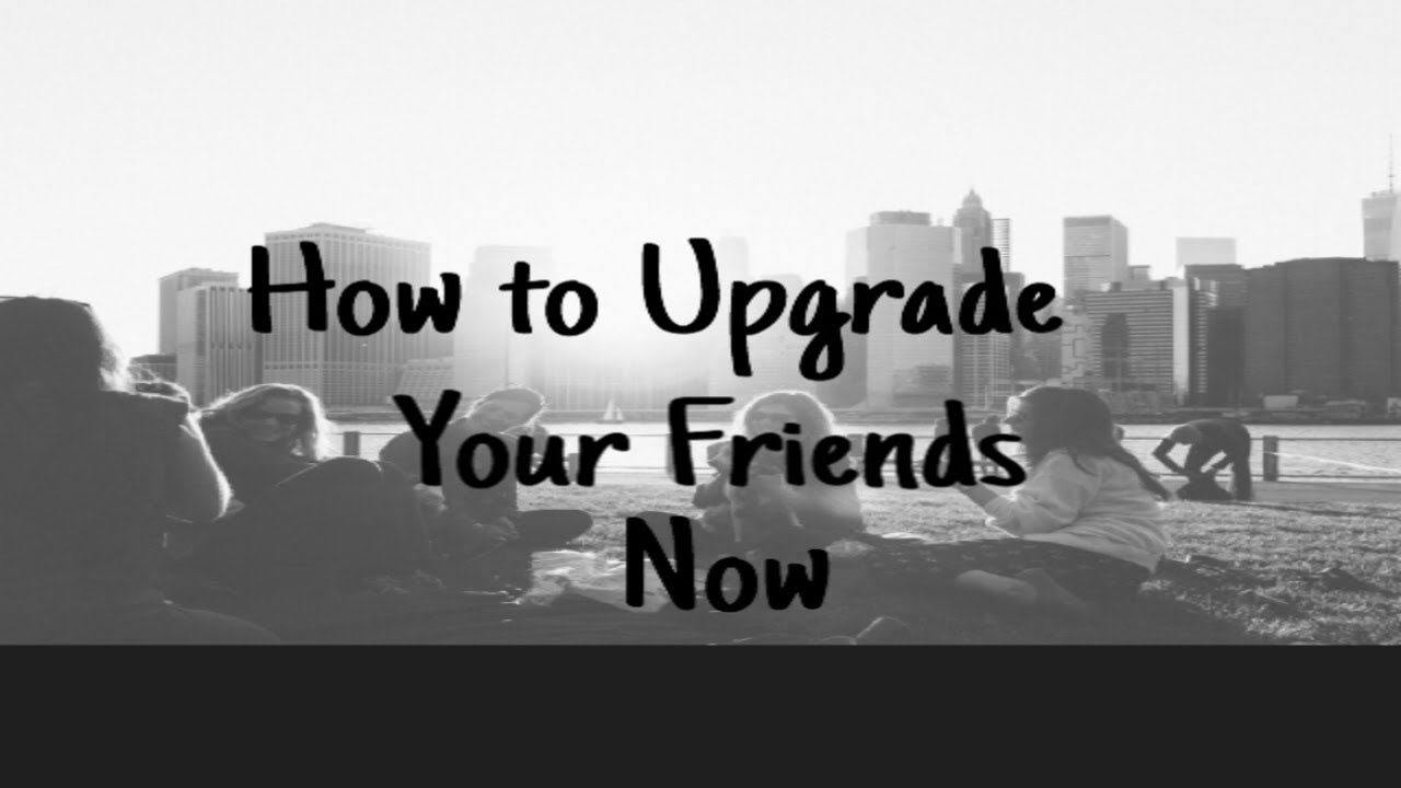 How To Upgrade Your Friends Now - YouTube