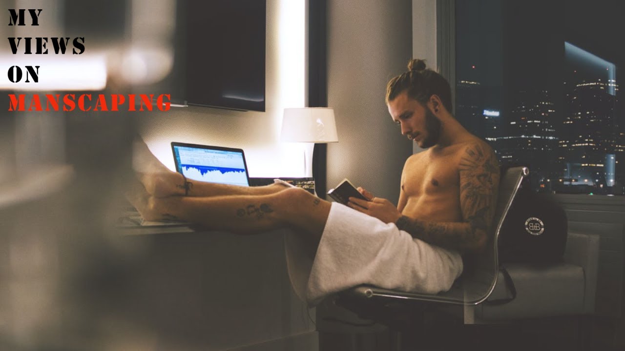 My views on MANSCAPING ( And some things to remember before doing so ...