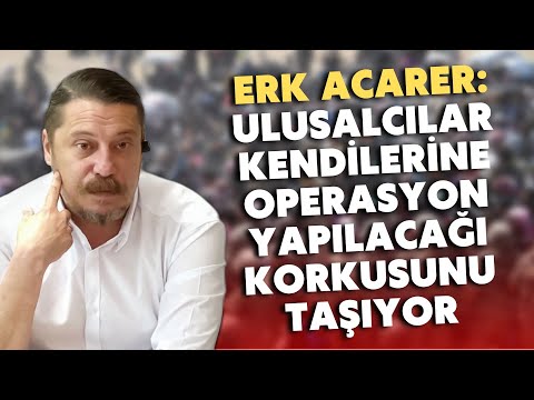 Erk Acarer: Ulusalcılar, kendilerine operasyon yapılacağı korkusu taşıyor
