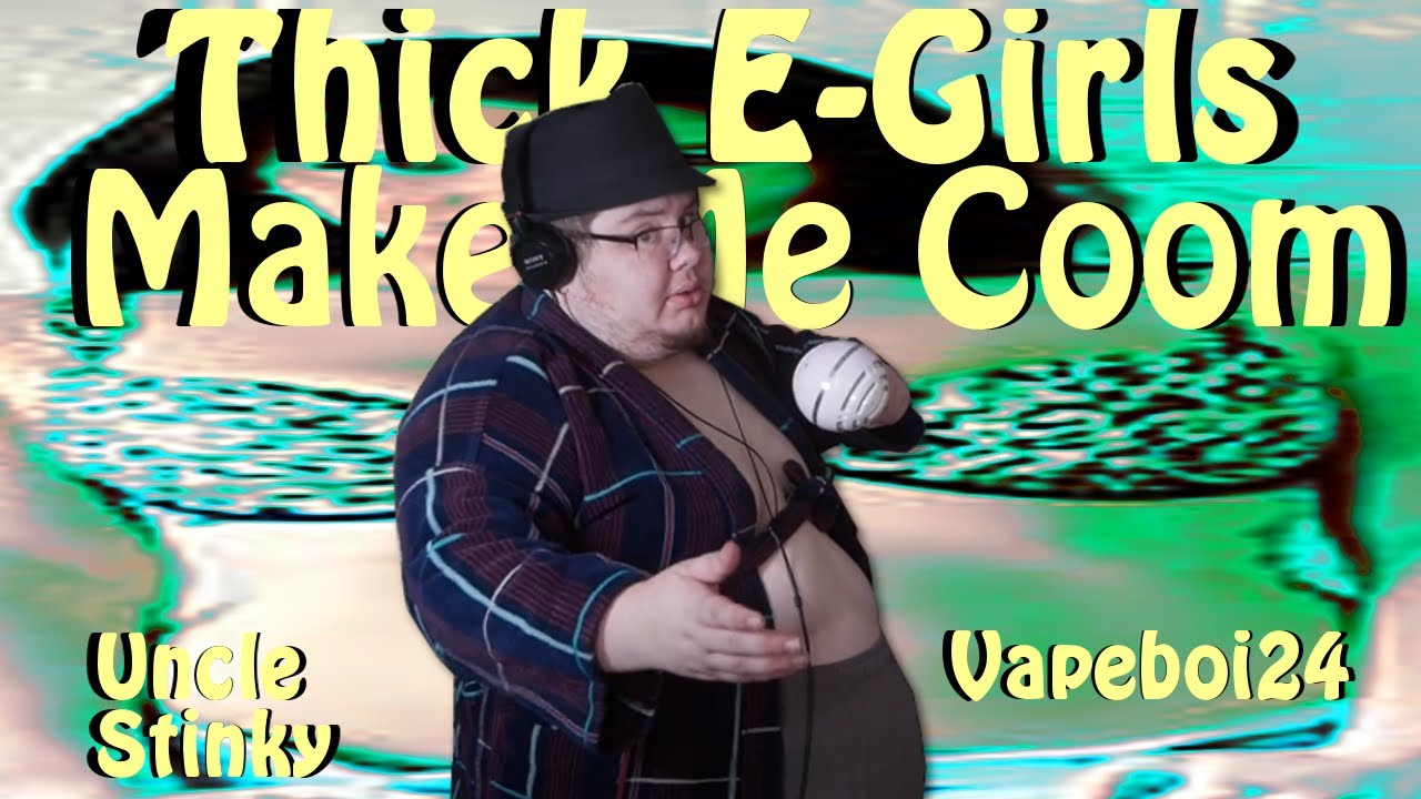 Thick E-Girls Make Me Coom - Uncle Stinky (ft. Vapeboi24) - YouTube