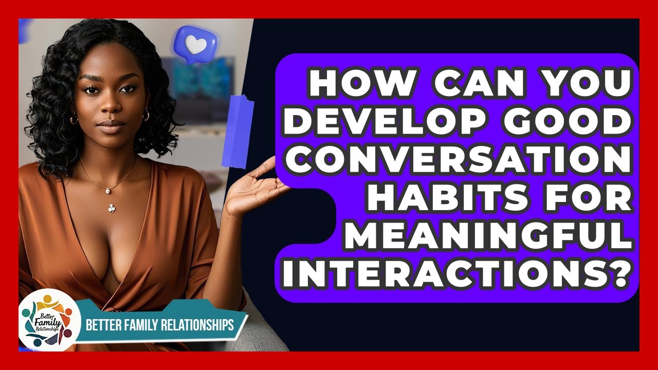 How Can You Develop Good Conversation Habits For Meaningful ...